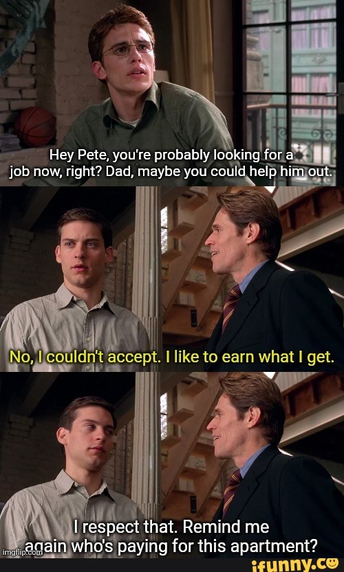 Hey Pete, you're probably looking for job now, right? Dad, maybe you ...
