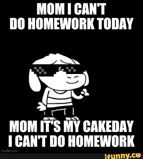 MOM CAN'T DO HOMEWORK TODAY MOM IT'S MV CAKEDAY CAN'T DO HOMEWORK - iFunny