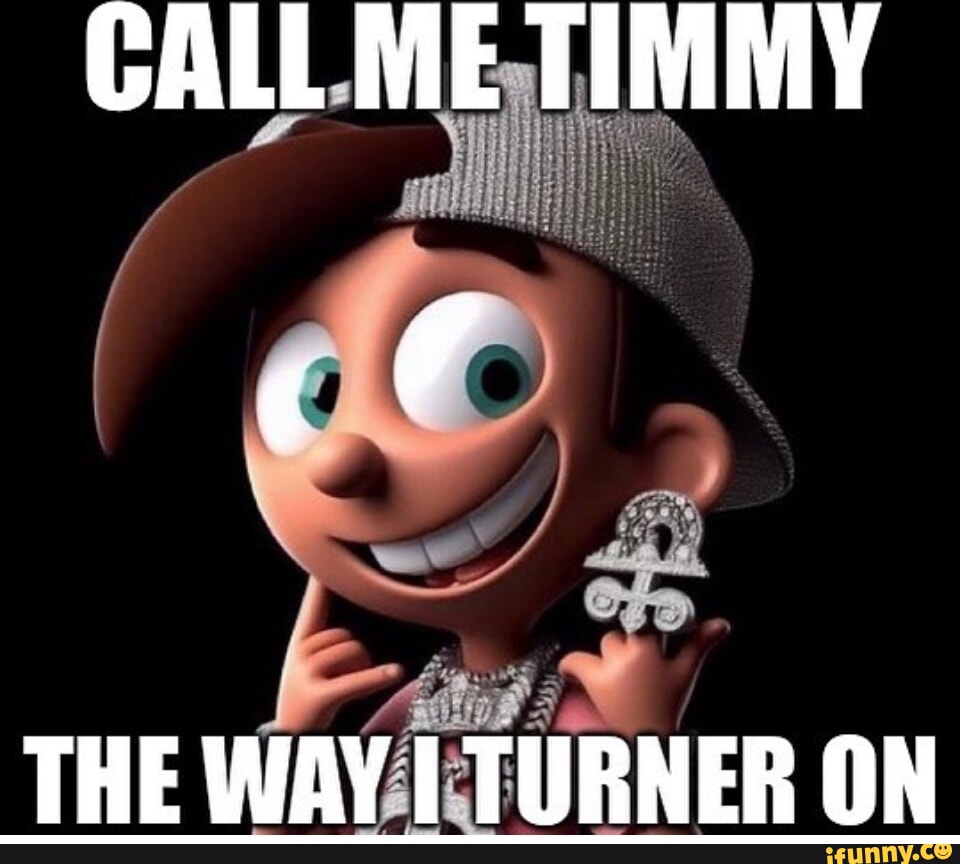 CALL ME TIMMY THE WAY I TURNER ON - iFunny