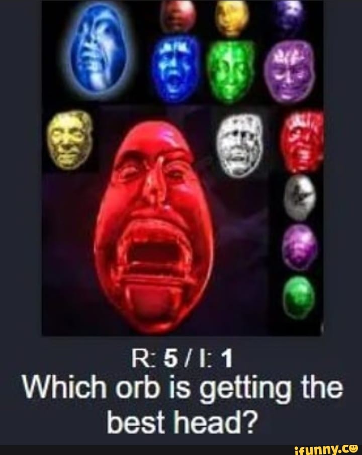 Which orb is getting the best head? - iFunny
