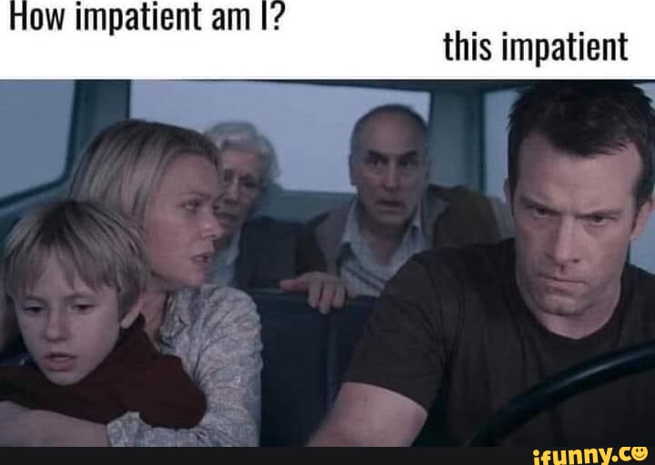 How impatient am this impatient - iFunny