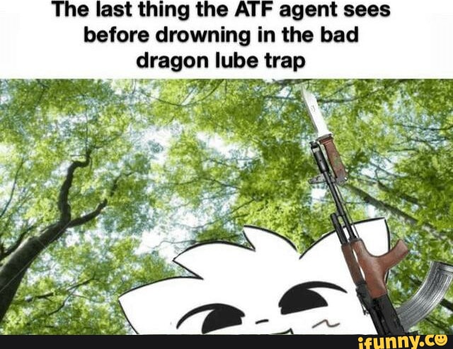 The last thing the ATF agent sees before drowning in the bad dragon lube trap - iFunny