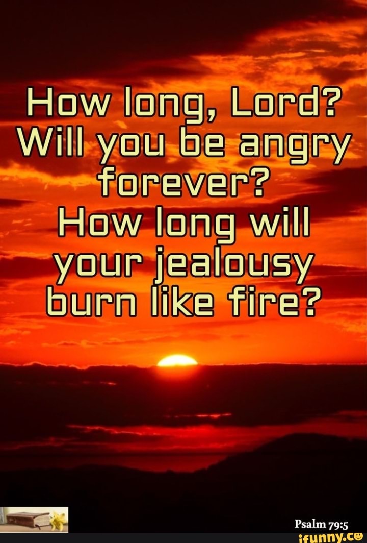 How leng, Will ye angry forever? will your burn like fire? Psalm - iFunny