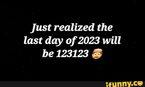 Just realized the last day of 2023 will be 123123 - iFunny