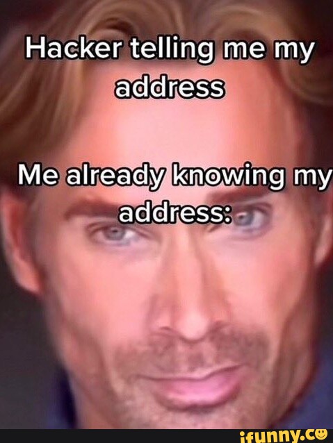 Hacker telling me my address Me already knowing my address: - iFunny