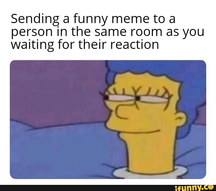 Sending a funny meme to a person in the same room as you waiting for ...