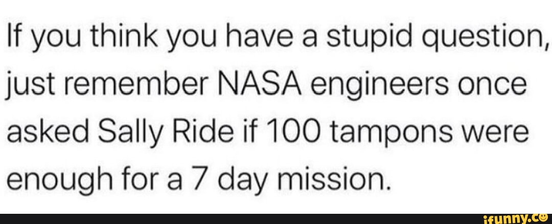 If you think you have a stupid question, just remember NASA engineers ...