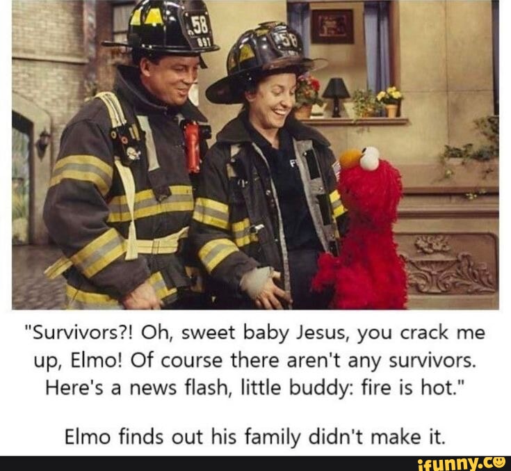 "Survivors?! Oh, sweet baby Jesus, you crack me up, Elmo! Of course ...
