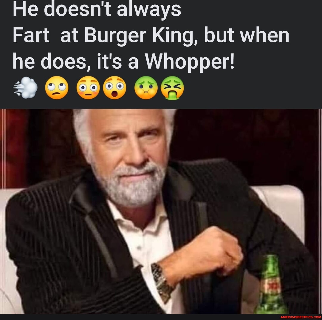 He doesn't always Fart at Burger King, but when he does, it's a Whopper ...