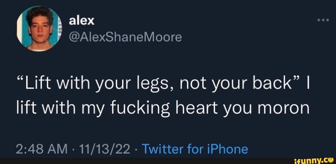 Alex @AlexShaneMoore "Lift with your legs, not your back" I lift with ...