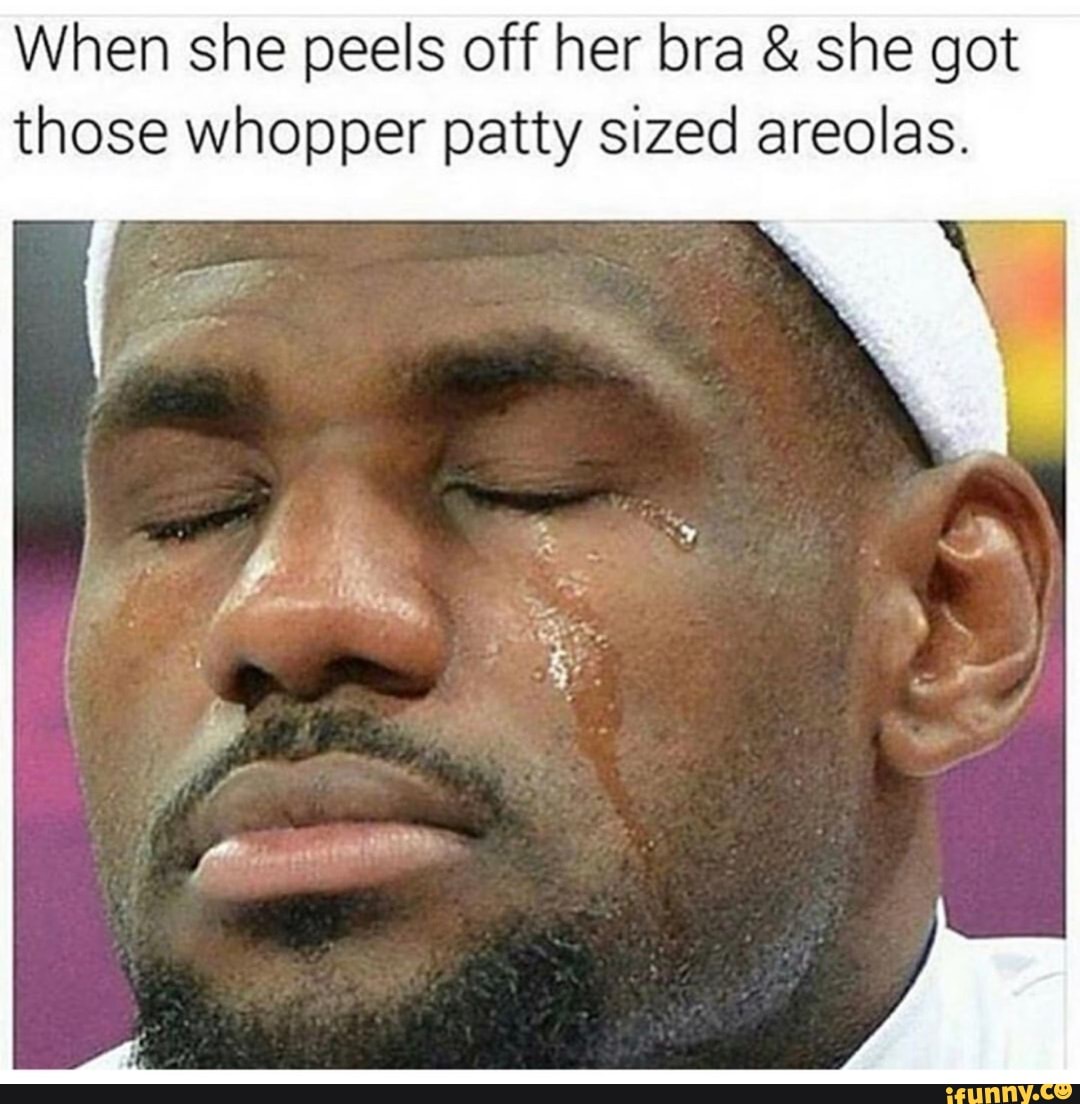 When she peels off her bra & she got those whopper patty sized areolas. - )