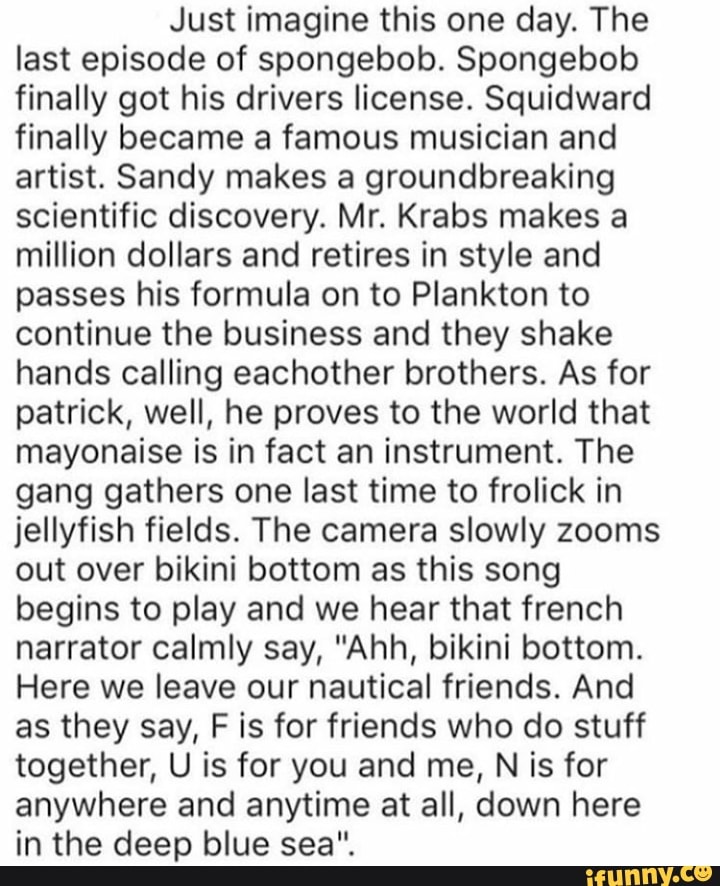 Just imagine this one day. The last episode of Spongebob. Spongebob ...