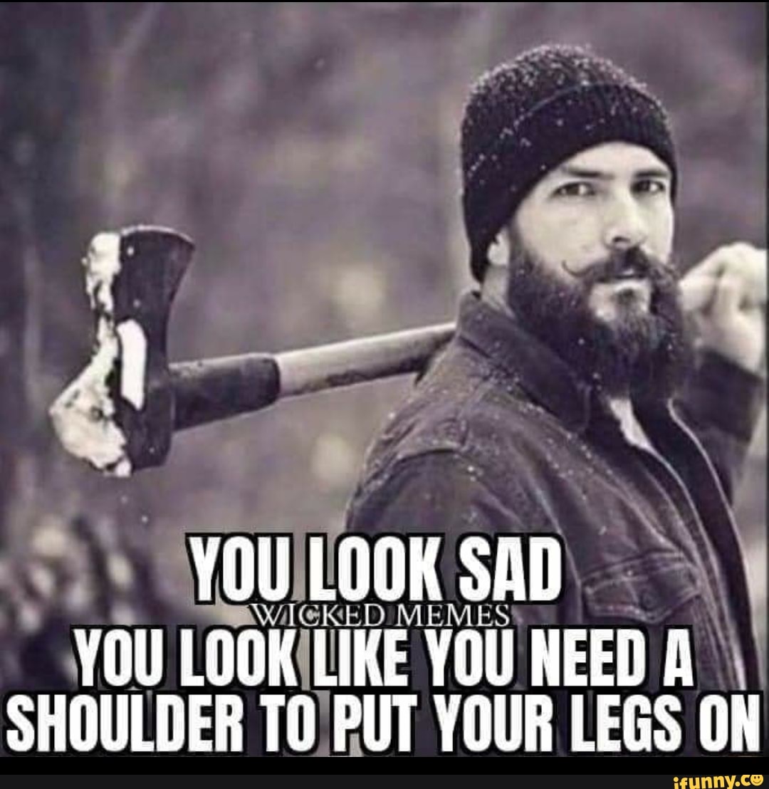 YOU LOOK SAD YOU LOOK LIKE YOU NEED SHOULDER PUT YOUR LEGS ON - iFunny