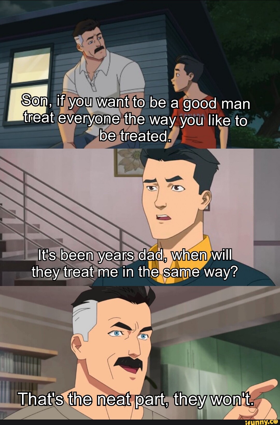 Son, if you want to be a good man treat everyone the way you like to be ...