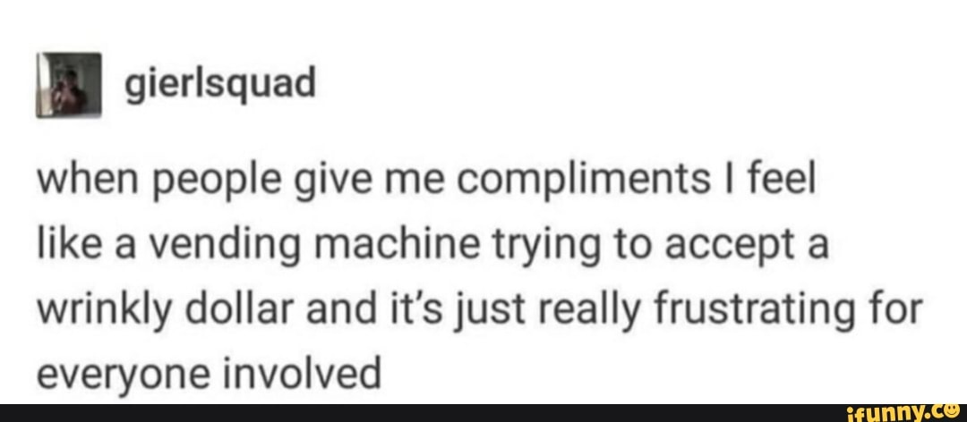 Gierlsquac) when people give me compliments I feel like a vending ...