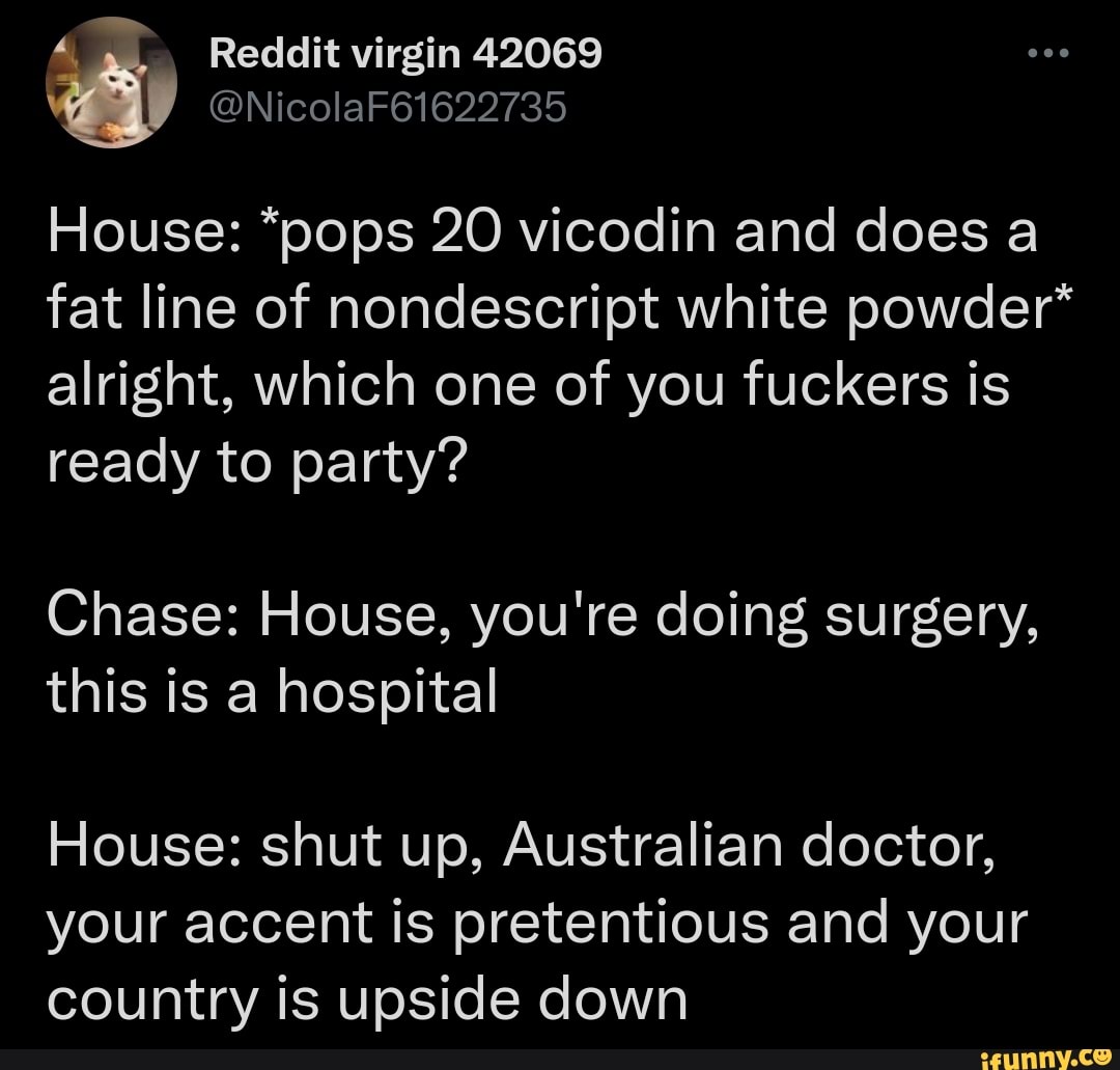 Reddit virgin 42069 @NicolaF61622735 House: *pops 20 vicodin and does a ...
