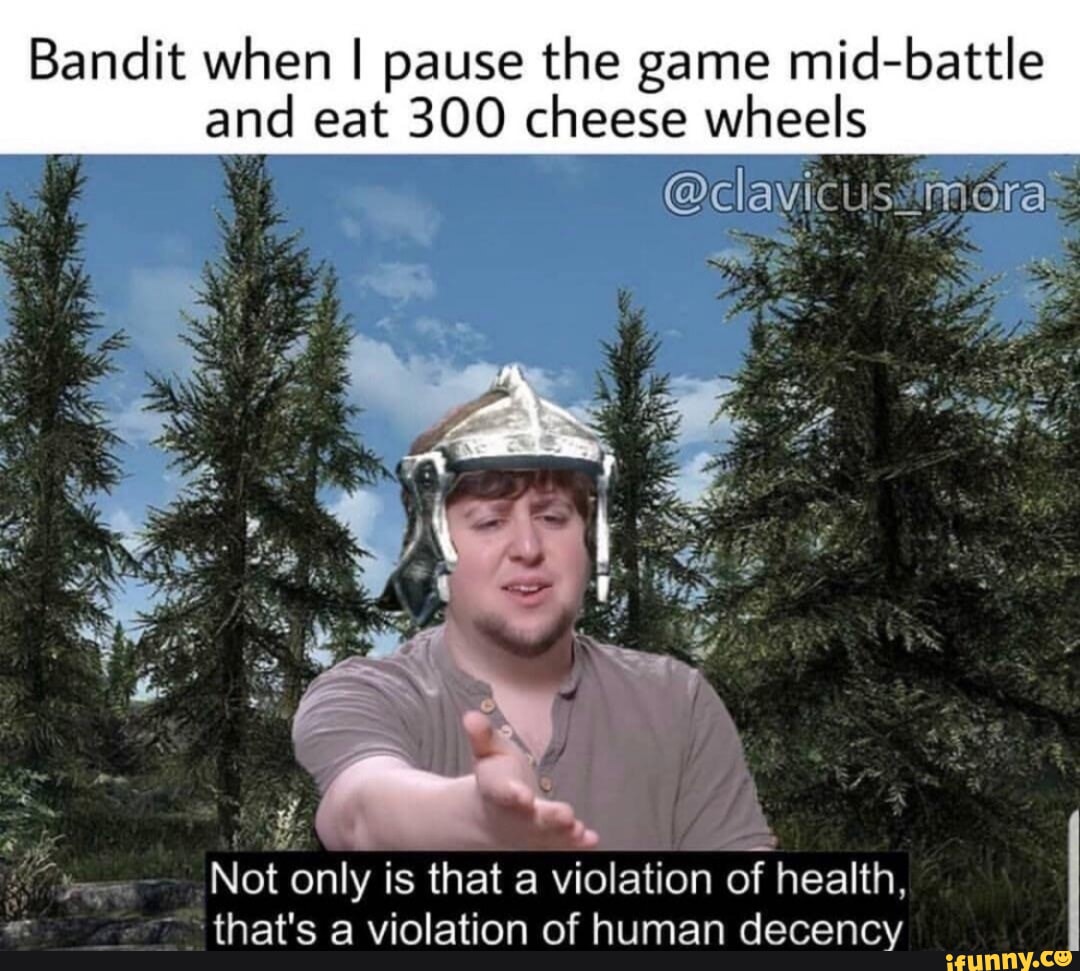 Bandit when I pause the game mid-battle and eat 300 cheese wheels ...