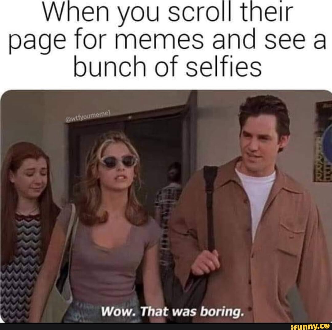 When you scroll their page for memes and see a bunch of selfies Wow. That was boring. - iFunny