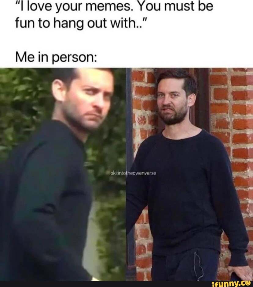 Love your memes. You must be fun to hang out with.." Me in person: - iFunny