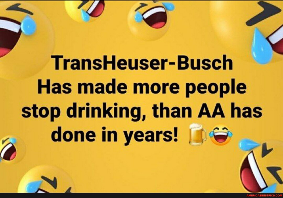 TransHeuser-Busch Has made more people stop drinking, than AA has done ...