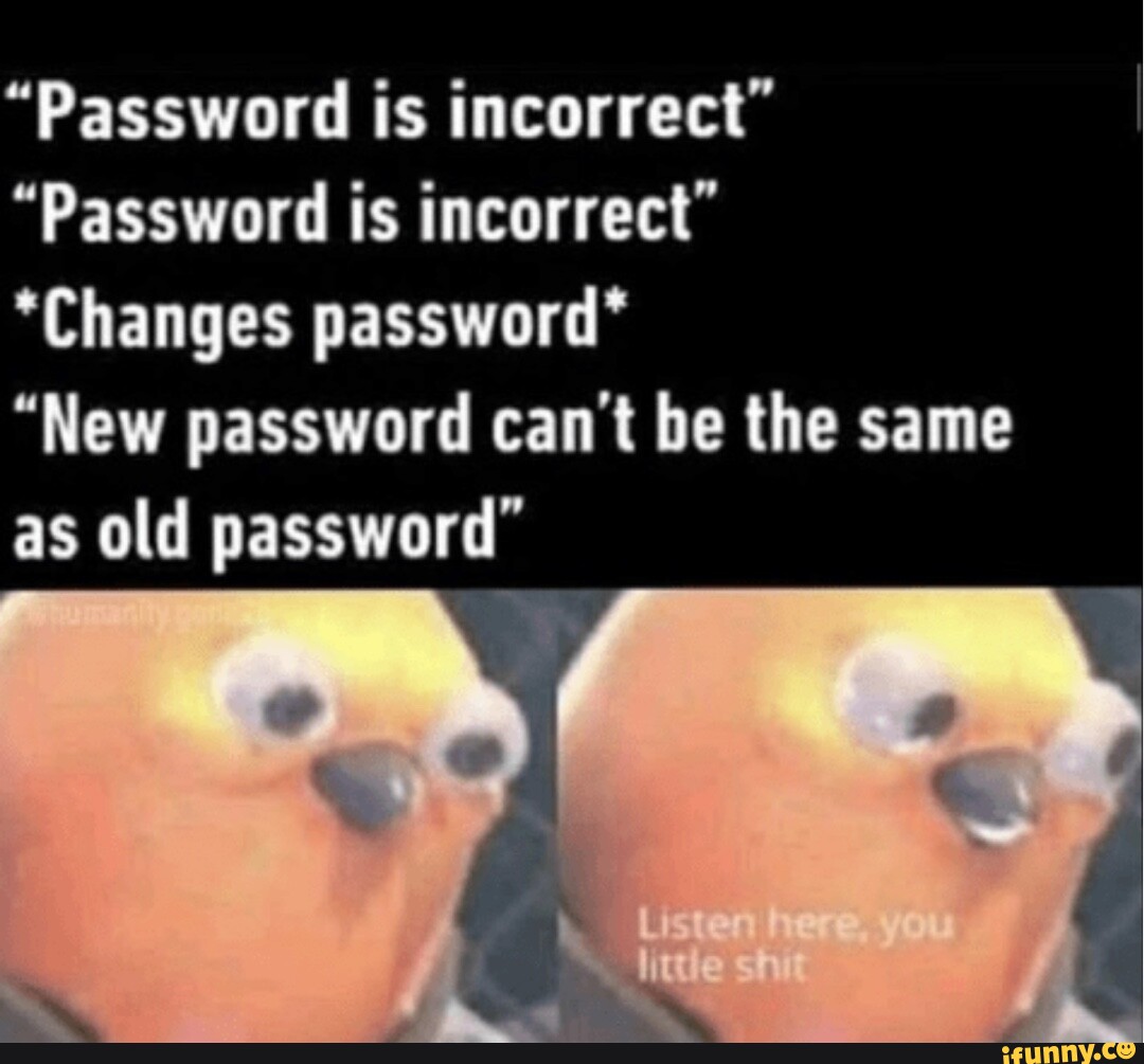 "Password is incorrect" "Password is incorrect" *Changes password* "New password can't be the ...