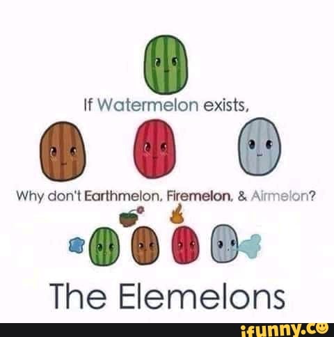 If Watermelon exists, Why don't Earthmelon, The Elemelons - iFunny