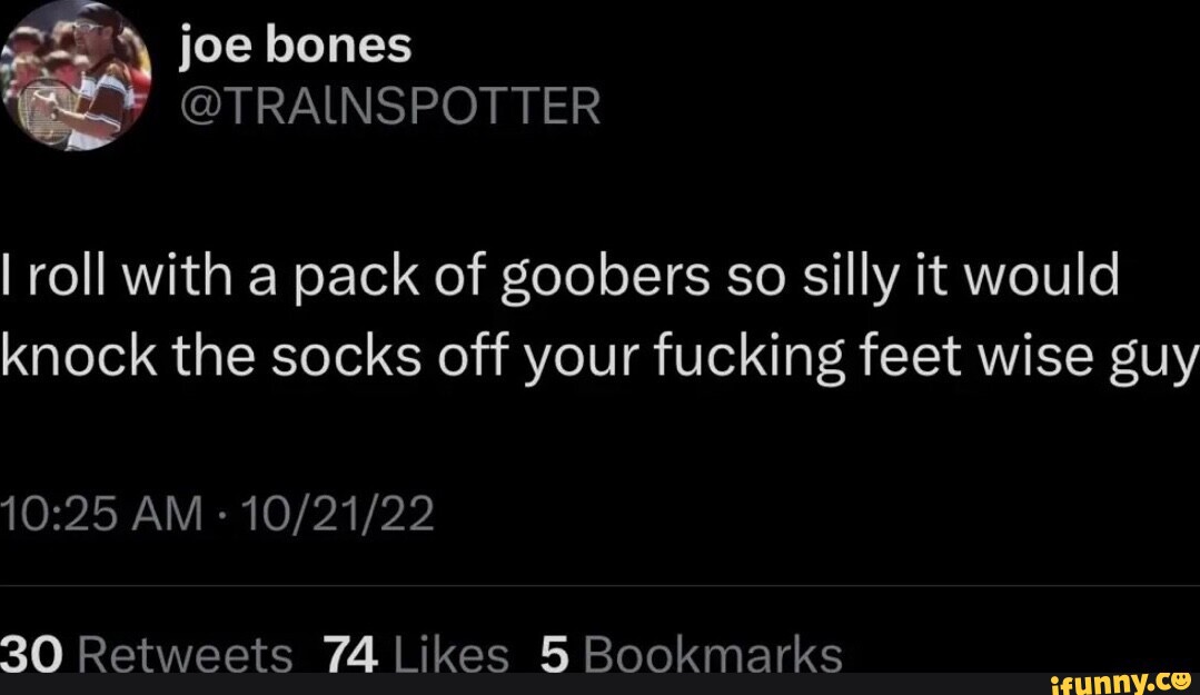 Joe bones @TRAINSPOTTER I roll with a pack of goobers so silly it would ...