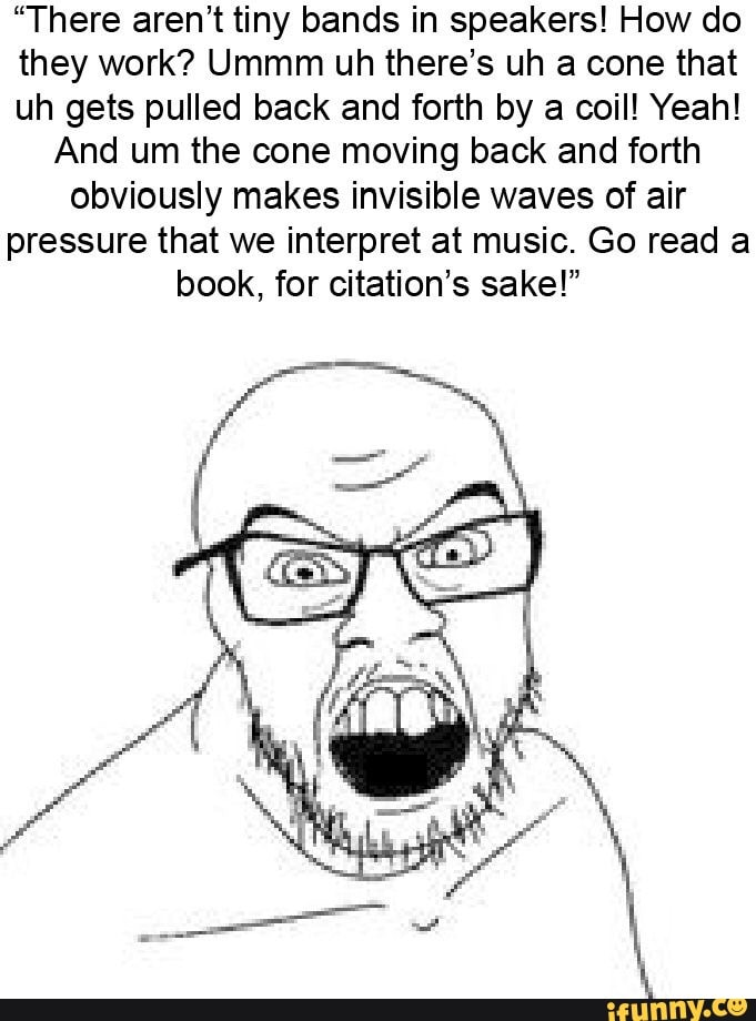 "There aren't tiny bands in speakers! How do they work? Ummm uh there's ...