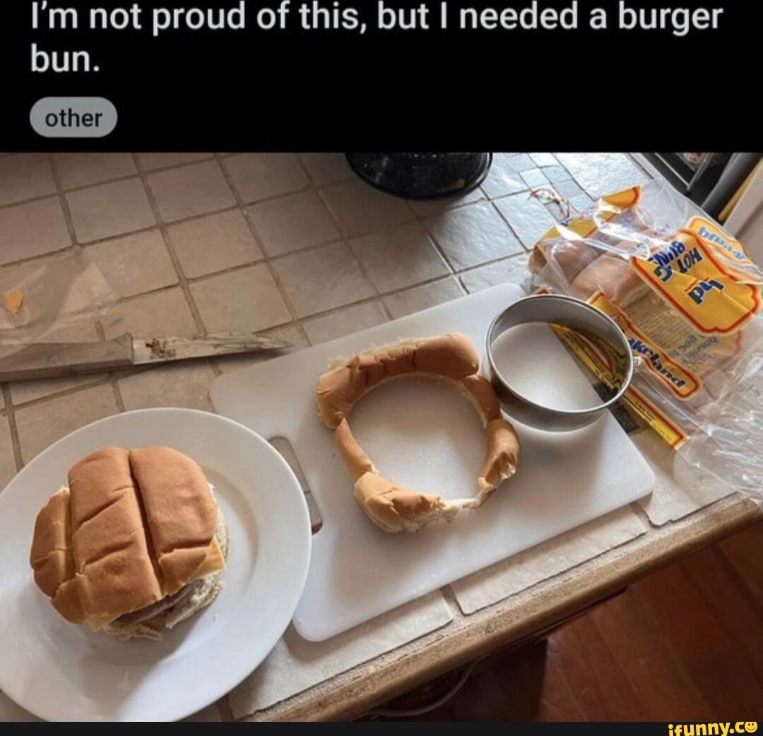 I'm not proud of this, but I needed a burger bun. - iFunny