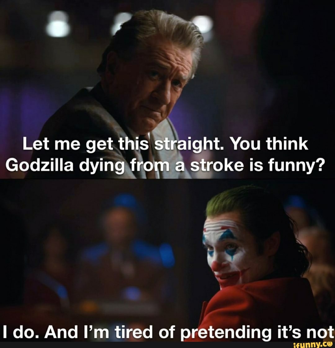 Get this ight. Godzilla dying\fto stroke is funny? I do. And I'm tired ...