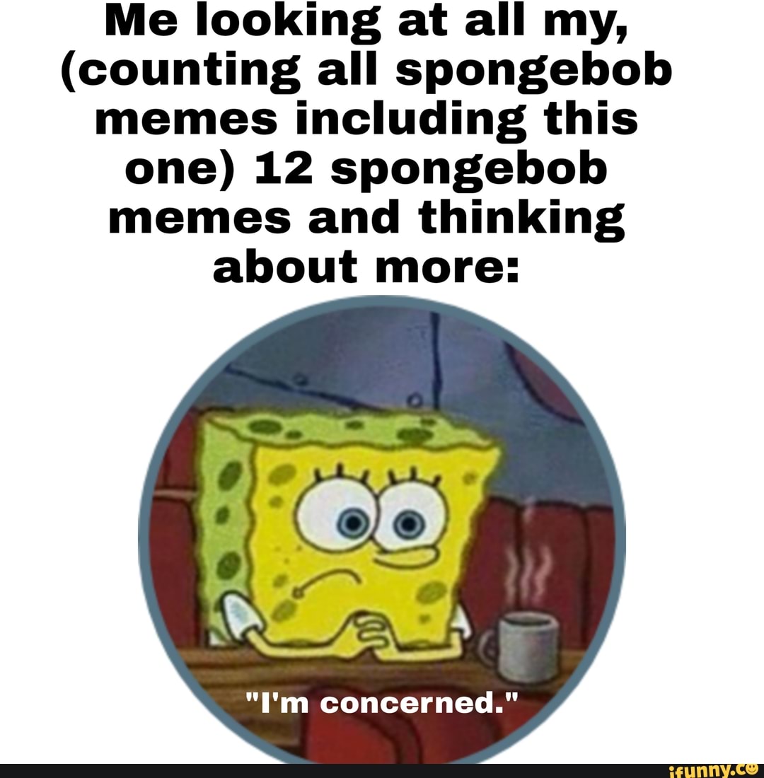 Me looking at all my, (counting all spongebob memes including this one ...