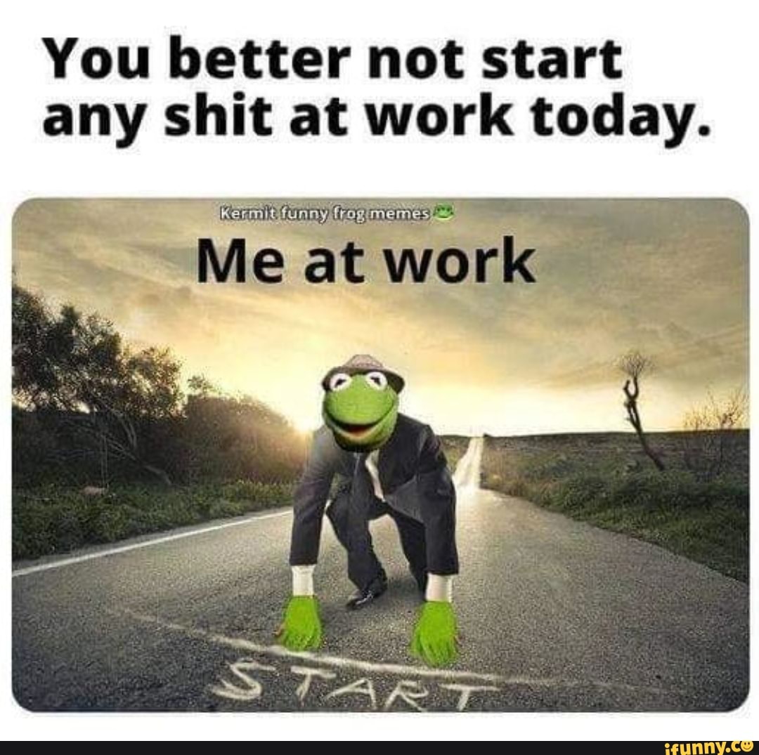 You better not start any shit at work today. Me at work - iFunny