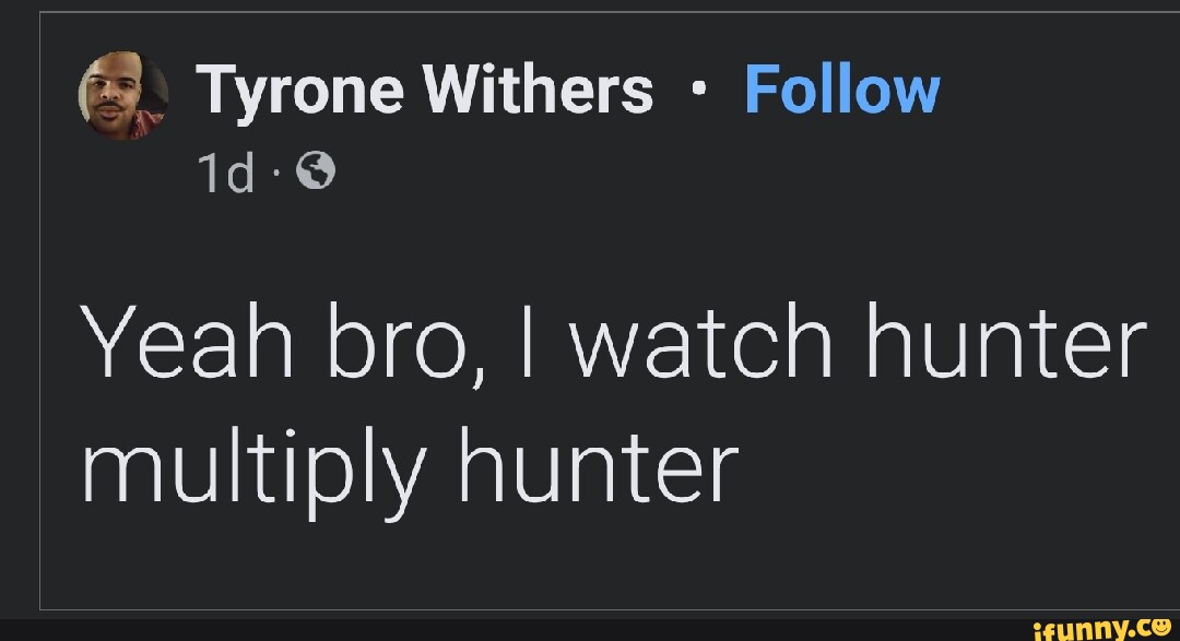 Tyrone Withers Follow Yeah bro, I watch hunter multiply hunter - iFunny
