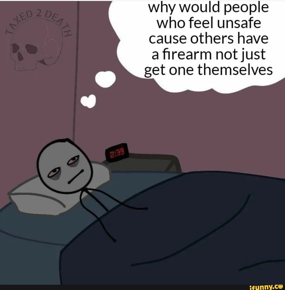 Why would people who feel unsafe cause others have a firearm not just ...