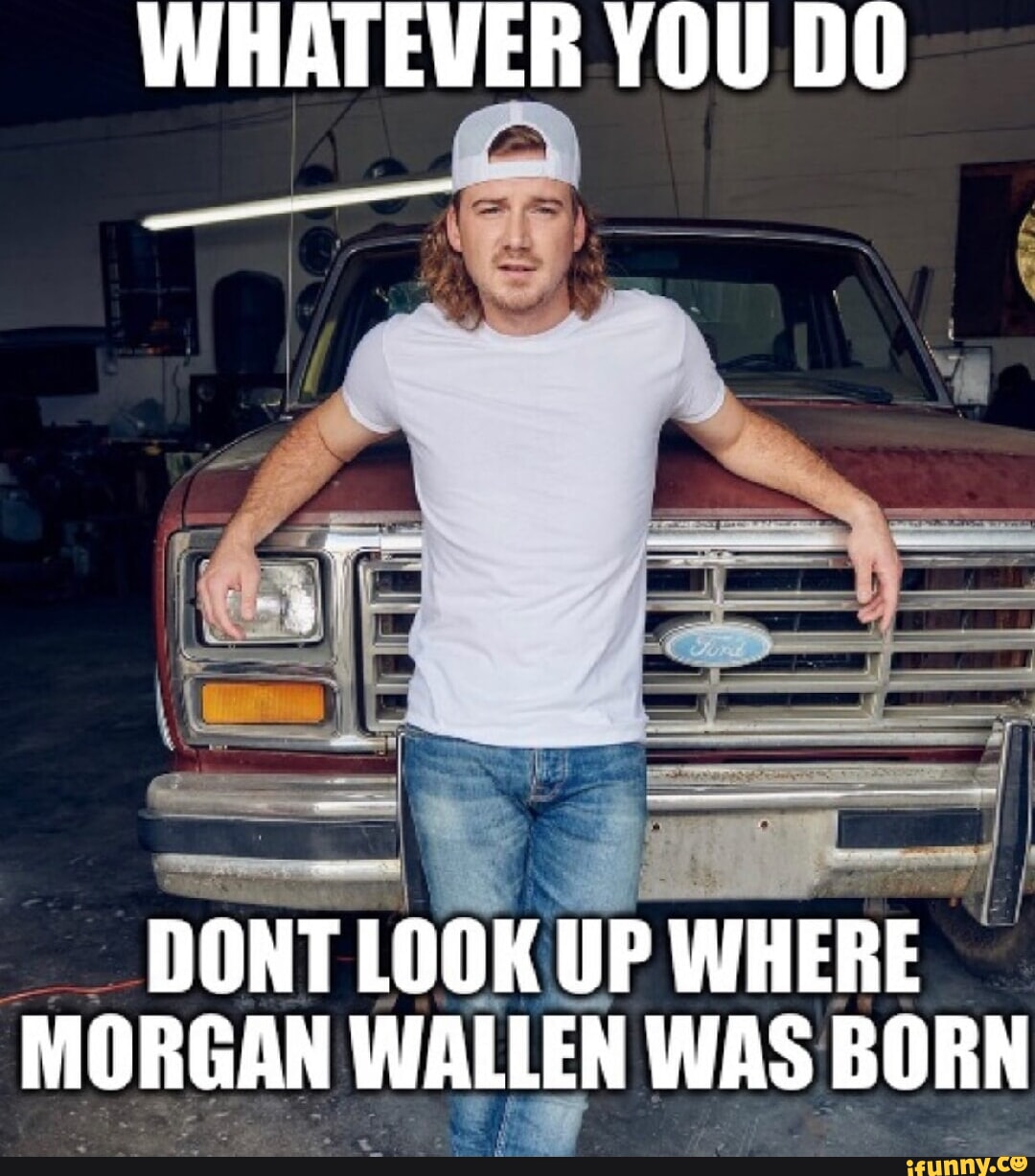 WHATEVER YOU DO DONT LOOK UP WHERE MORGAN WALLEN WAS BORN - iFunny