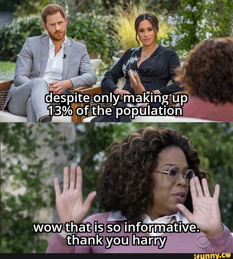 Despite only making up 13% of the population wow that is so informative ...