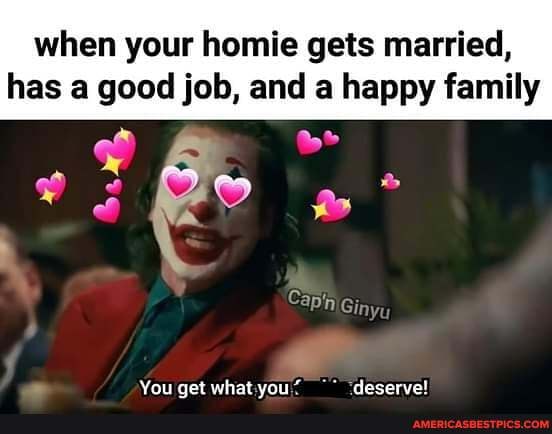 When your homie gets married, has a good job, and a happy family You ...