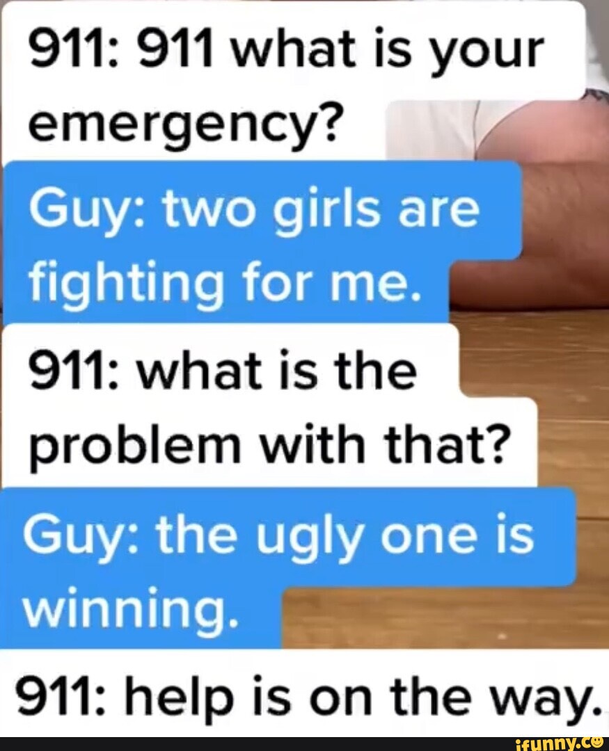 911: 911 what is your emergency? Guy: two girls are fighting for me ...