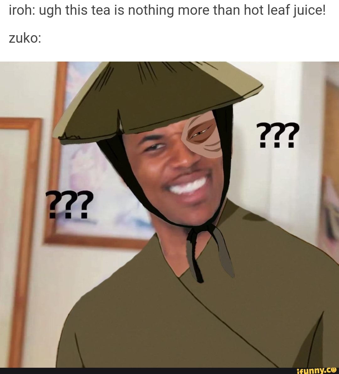 Iroh: ugh this tea is nothing more than hot leafjuice! zuko: - iFunny