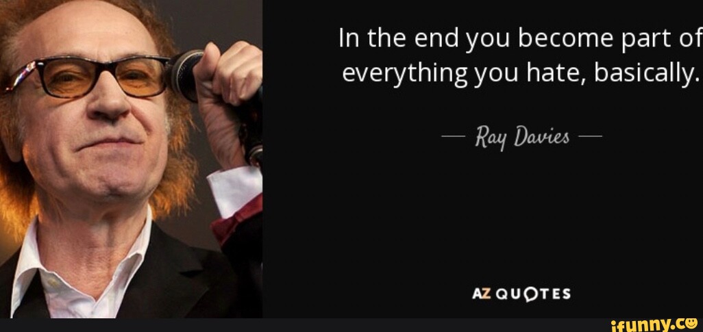 In the end you become part of everything you hate, basically. - Ray ...