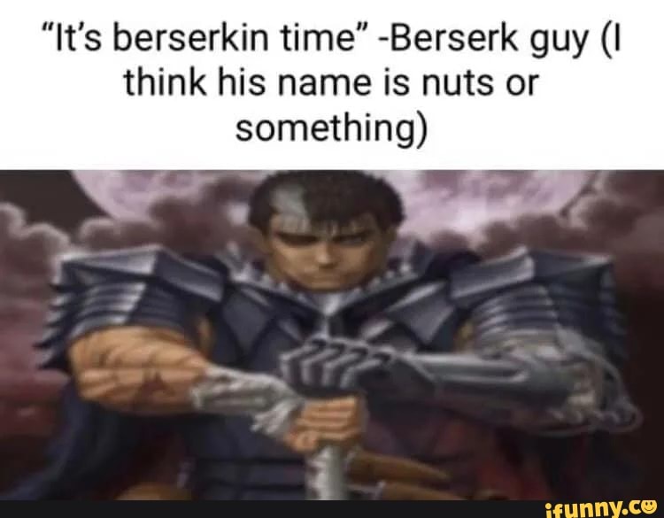 "It's berserkin time" -Berserk guy (I think his name is nuts or ...
