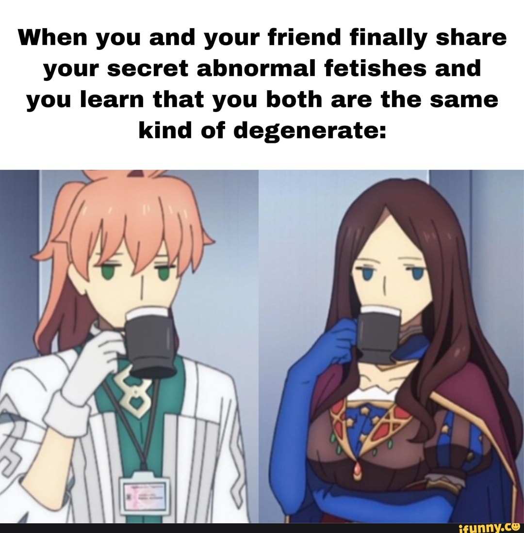 When you and your friend finally share your secret abnormal fetishes ...