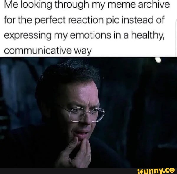 Me looking through my meme archive for the perfect reaction pic instead ...