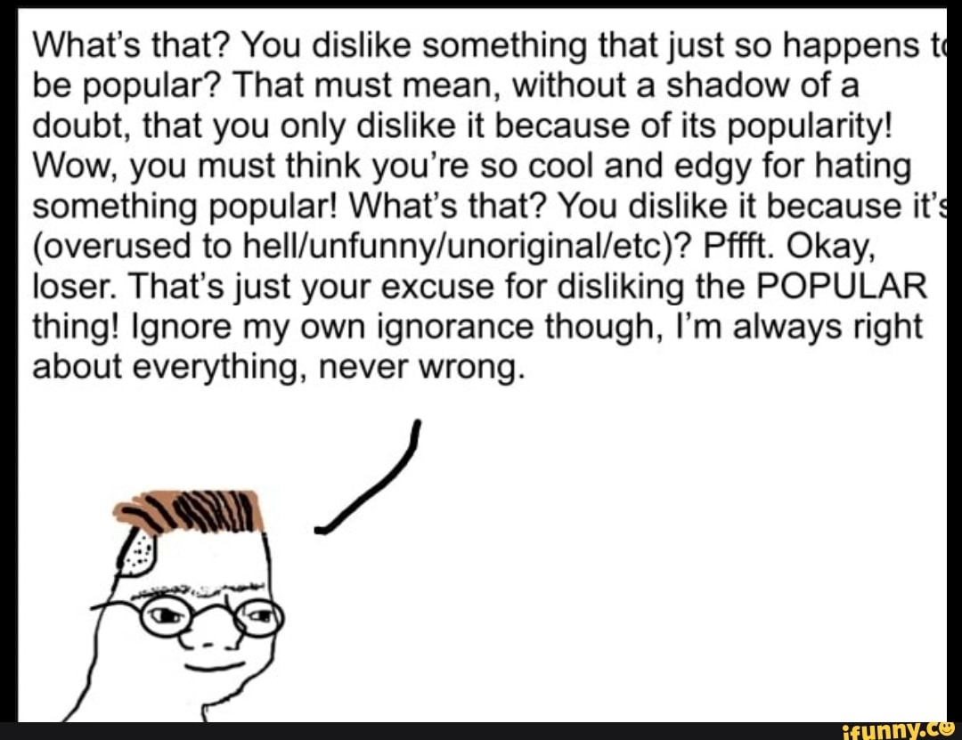 What's that? You dislike something that just so happens t be popular ...