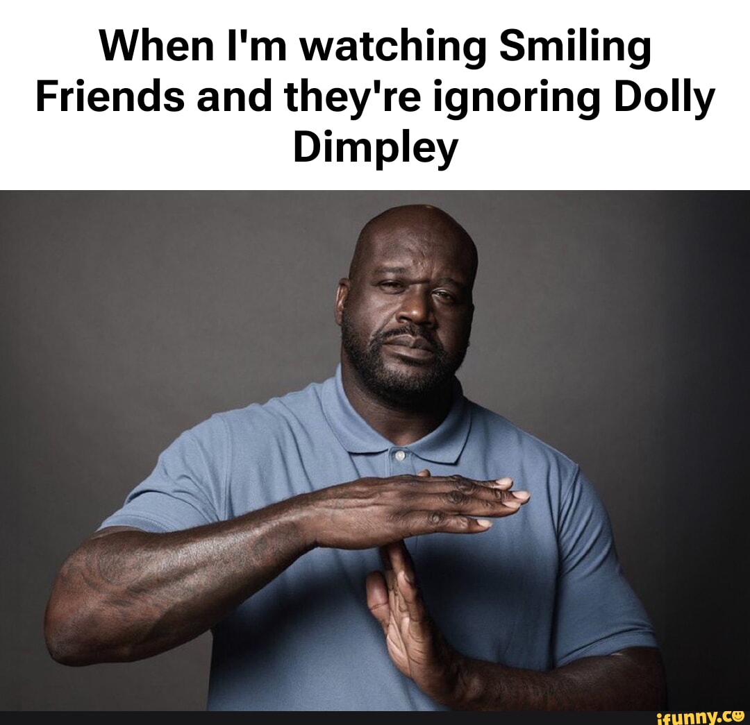 When I'm watching Smiling Friends and they're ignoring Dolly Dimpley Wy ...