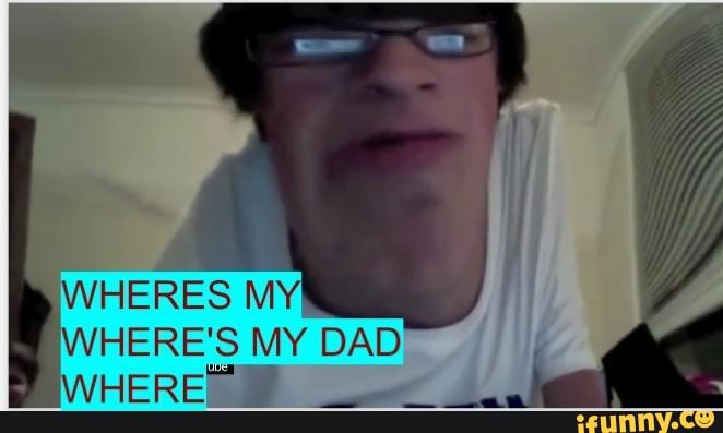WHERES MY WHERE' 'S MY DAD WHERE - iFunny