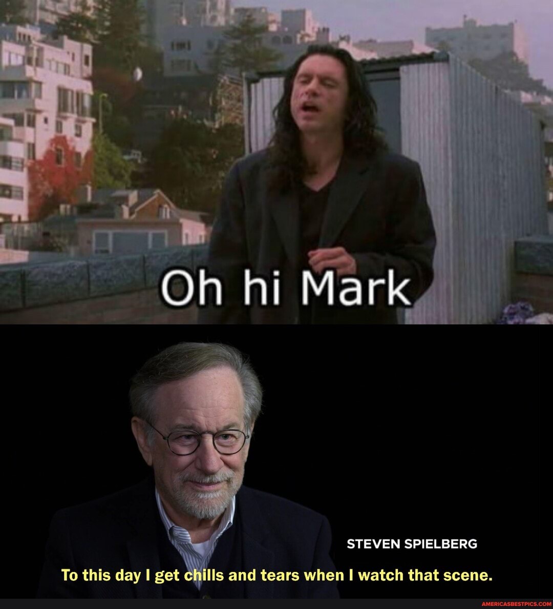Oh hi Mark STEVEN SPIELBERG To this day get chills and tears when I ...