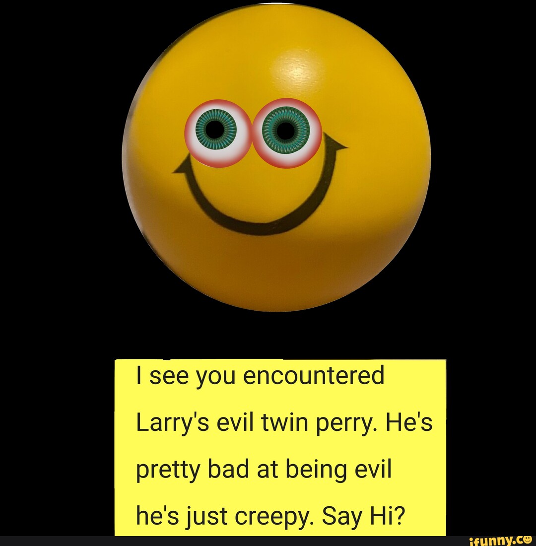 I see you encountered Larry's evil twin perry. He's pretty bad at being ...