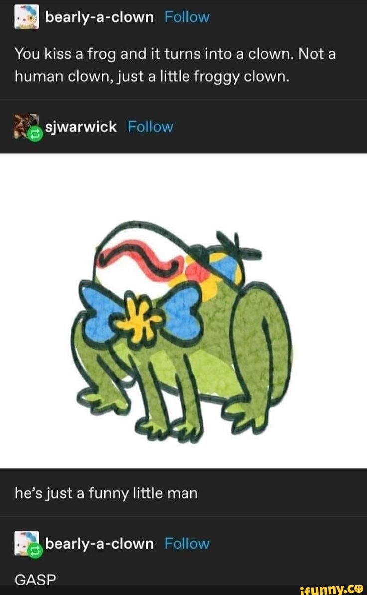 You kiss a frog and it turns into a clown. Not human clown, just a ...