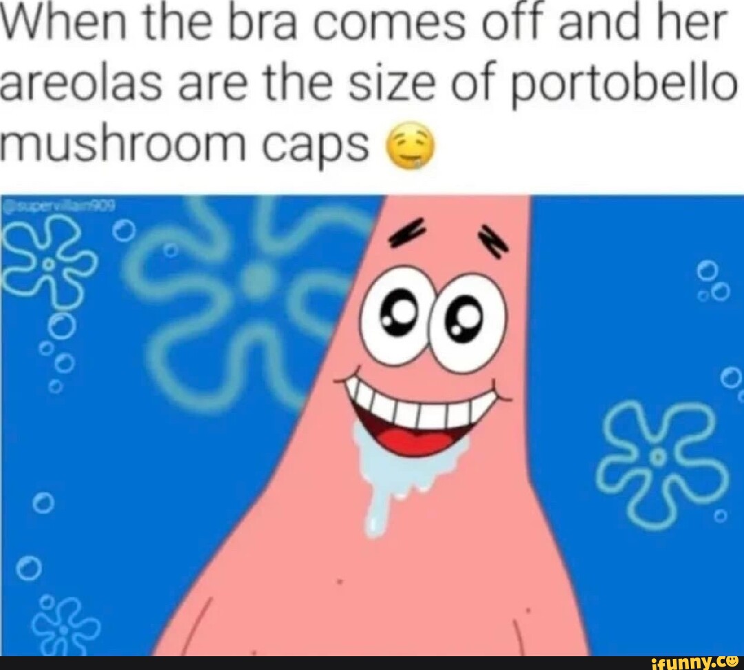 When the bra comes off and her areolas are the size of portobello ...